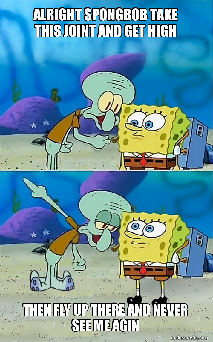 alright spongbob take this joint and get high then fly up there and ...