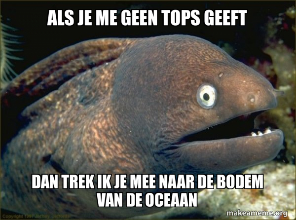 als je me geen tops geeft dan trek ik je mee naar de bodem van de ...