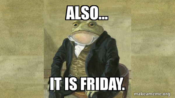 also... it is friday. - Colonel Toad Meme Generator