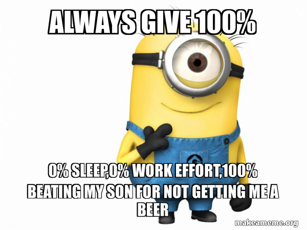 always give 100% 0% sleep,0% work effort,100% beating my son for not ...