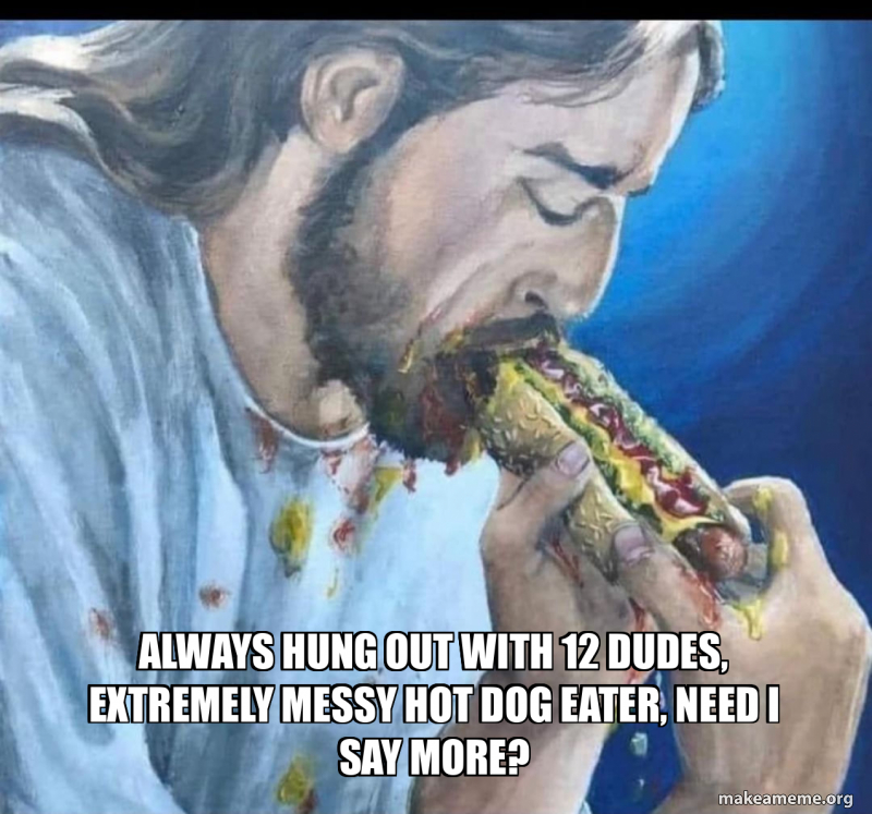 always hung out with 12 dudes, extremely messy hot dog eater, need I ...