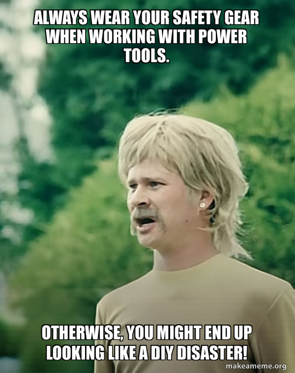 Always wear your safety gear when working with power tools. Otherwise ...