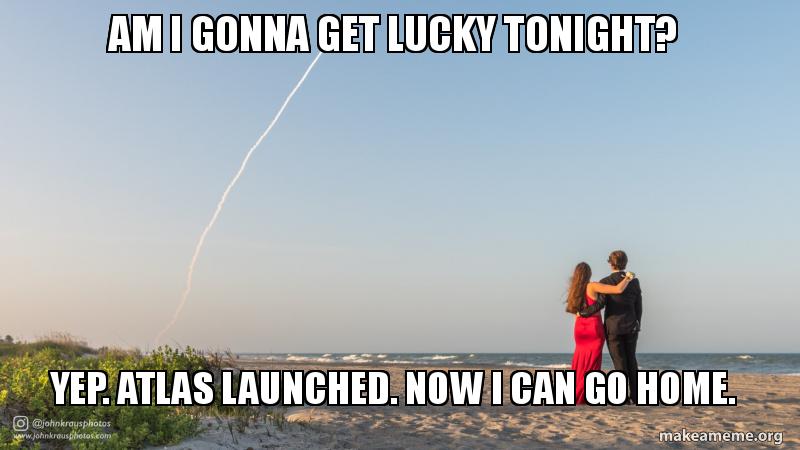 Am I gonna get lucky tonight? Yep. Atlas launched. Now I can go home ...