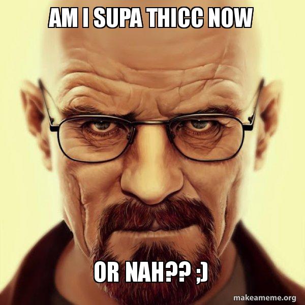 Am I SUPA THICC NOW OR NAH?? ;) - Walter White Breaking Bad Meme Generator