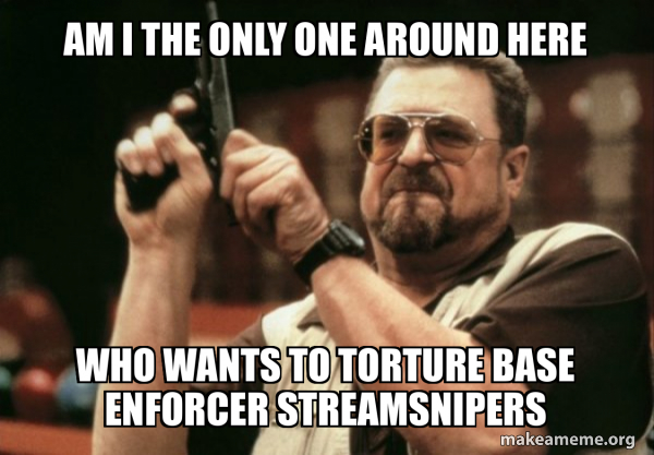 Am I the only one around here Who wants to torture Base Enforcer ...