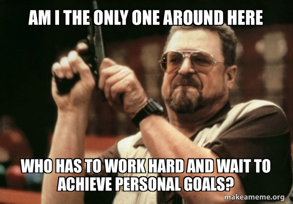 Am I the only one around here who has to work hard and wait to achieve ...