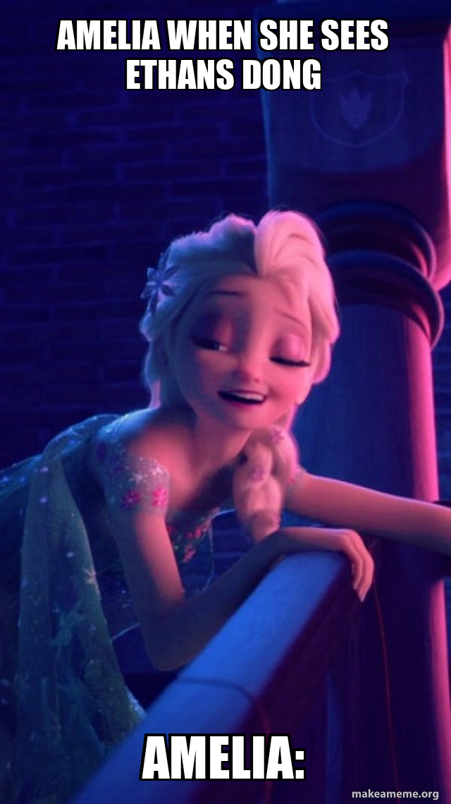 AMELIA WHEN SHE SEES ETHANS DONG AMELIA: - Drunk Elsa Meme Generator