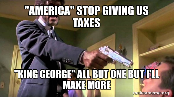 "america" stop giving us taxes "king George" all but one but i'll make ...