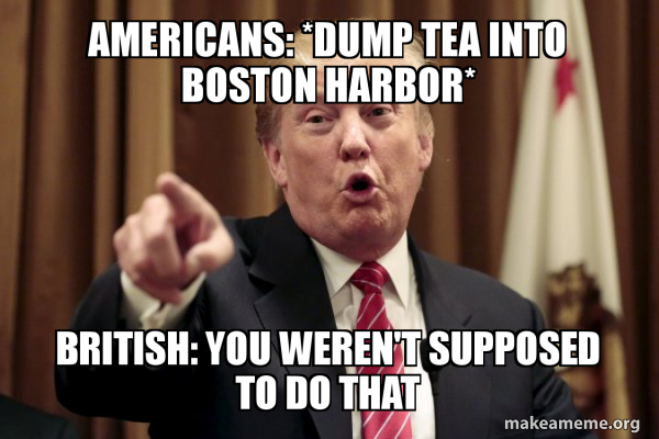 Americans: *dump tea into Boston Harbor* British: you weren't supposed ...