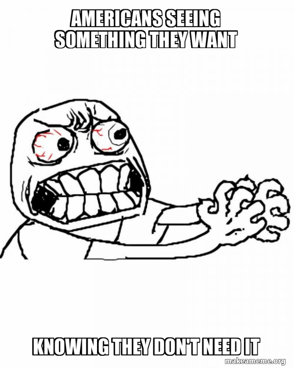 Americans seeing something they want Knowing they don't need it - Angry ...