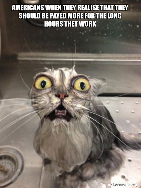 Americans when they realise that they should be payed more for the long ...