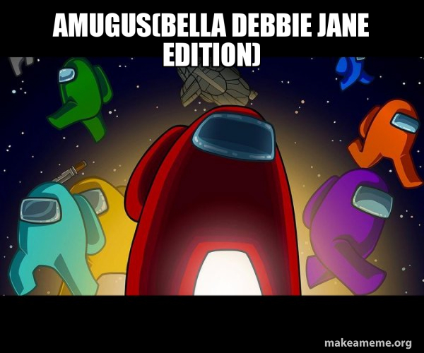 AMUGUS(Bella Debbie Jane edition) - Among Us Meme Generator