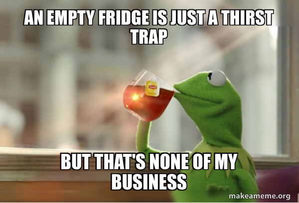An empty fridge is just a thirst trap But That's None Of My Business - Kermit Drinking Tea Meme ...