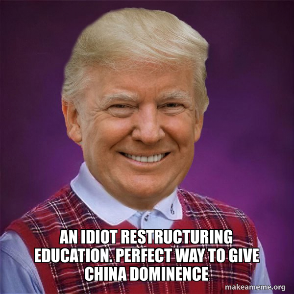 an idiot restructuring education. Perfect way to give China dominence ...