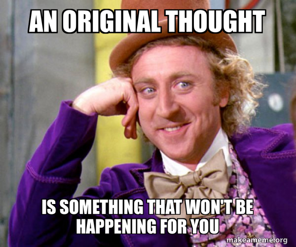 an original thought is something that won't be happening for you ...