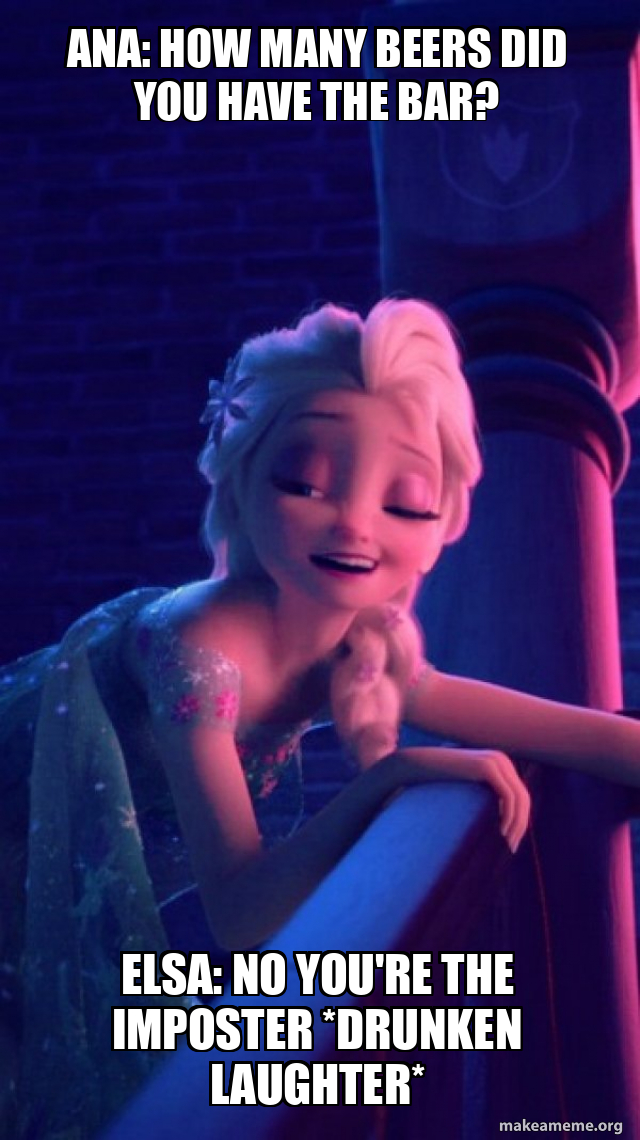 Ana: how many beers did you have the bar? elsa: no you're the imposter ...