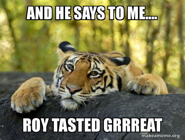 And he says to me.... roy tasted grrreat - Confession Tiger Meme Generator