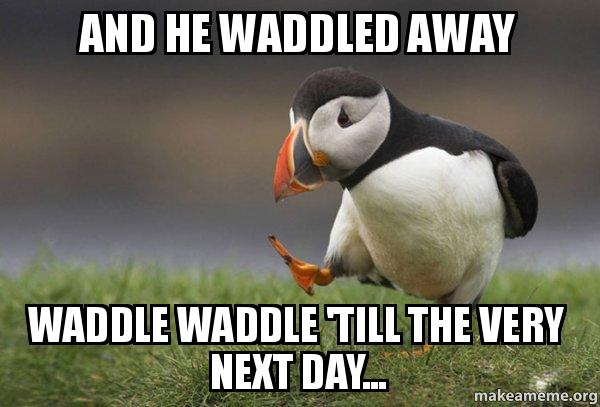 And he waddled away Waddle waddle 'till the very next day ...