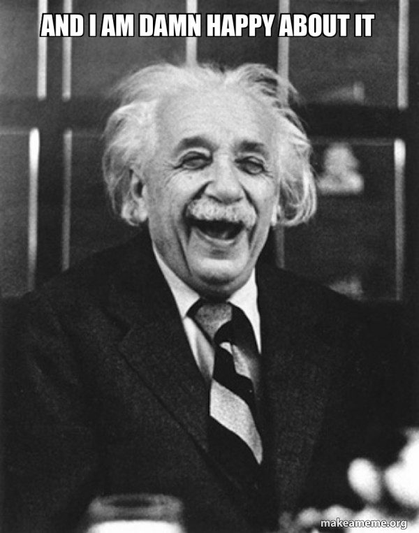 and I am damn happy about it - Laughing Albert Einstein Meme Generator