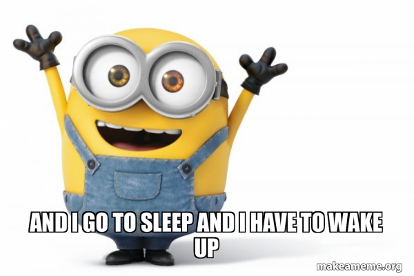 and I go to sleep and I have to wake up - Happy Minion Meme Generator