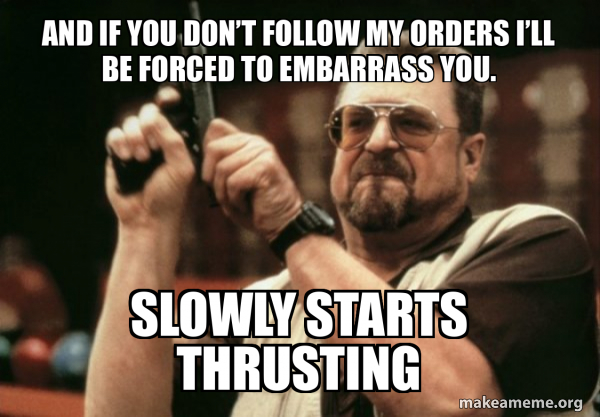 and if you don’t follow my orders i’ll be forced to embarrass you ...