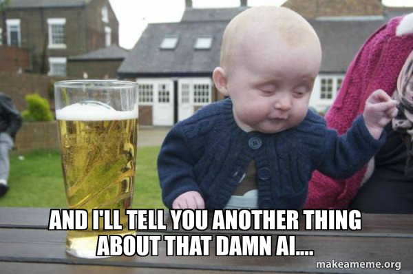 and I'll tell you another thing about that damn ai.... - Drunk Baby ...
