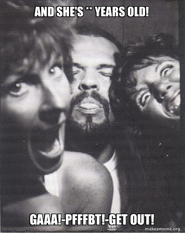 and she's ** years old! Gaaa!-pfffbt!-get out! Meme Generator