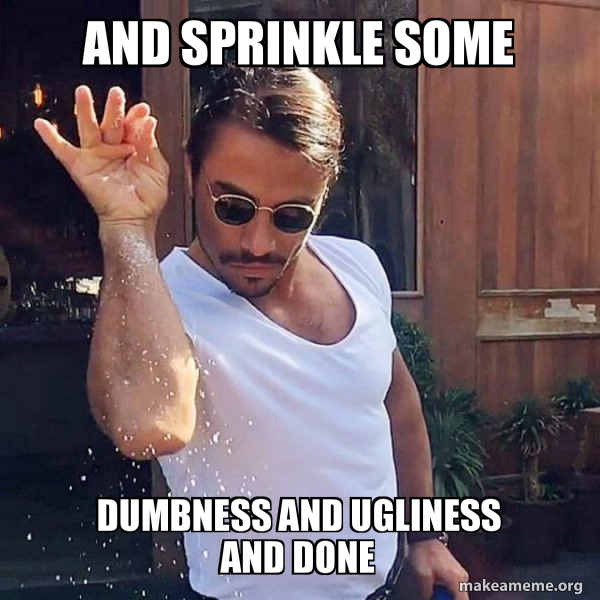 And sprinkle some Dumbness and ugliness and done - SaltBae or Salt Bae ...