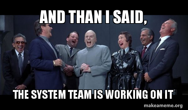 And than I said, the System Team is working on it - Dr Evil and ...