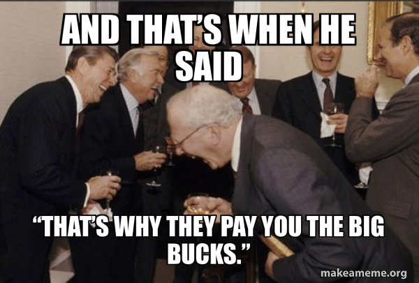 And that’s when he said “That’s why they pay you the big bucks ...