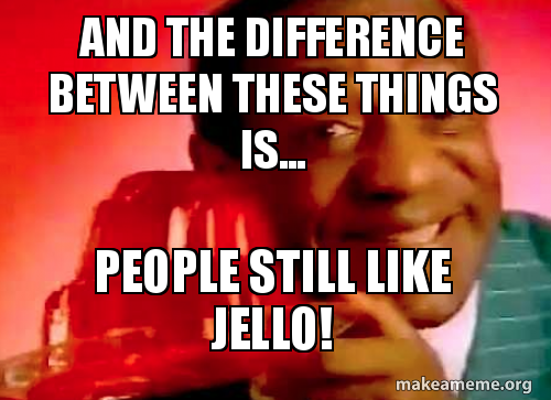And the difference between these things is... People still like Jello ...