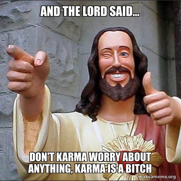 And the Lord said... Don't Karma worry about anything, Karma is a Bitch ...