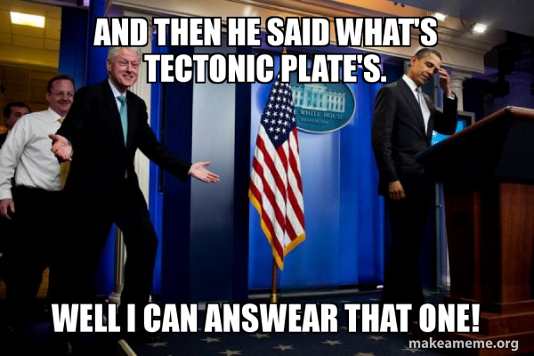 And then he said What's Tectonic Plate's. Well i can answear that one ...