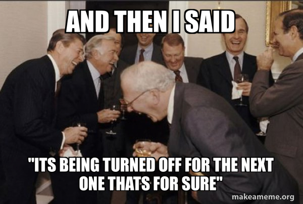 and then i said "its being turned off for the next one thats for sure ...