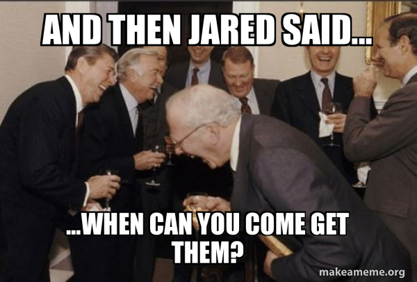 and then Jared said... ...when can you come get them? - Laughing Men in ...