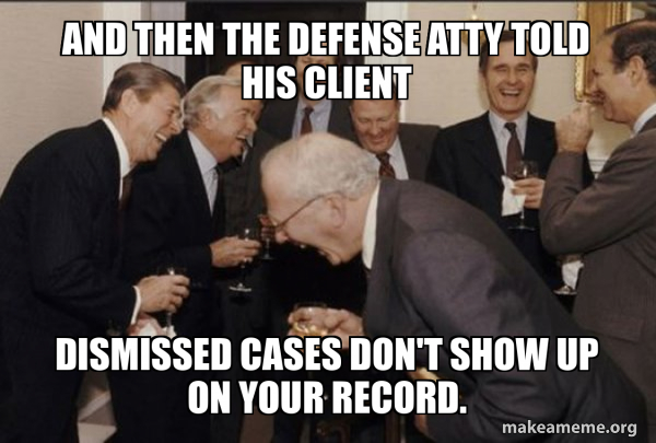 And then the Defense Atty told his client dismissed cases don't show up ...