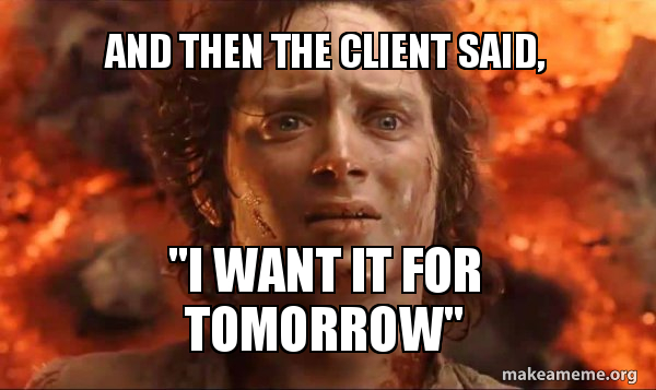 AND THEN THE CLIENT SAID, "I WANT IT FOR TOMORROW" - Frodo it's over it ...