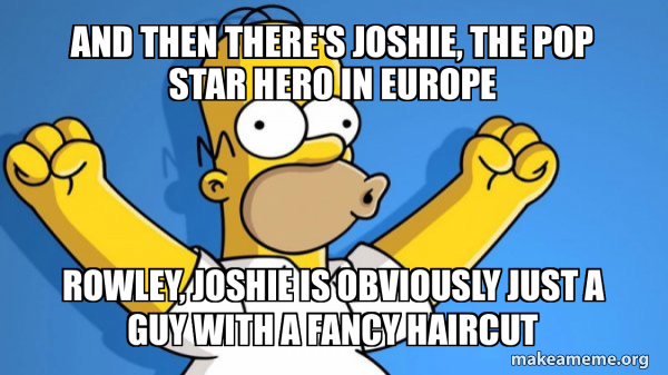 And then there's Joshie, the pop star hero in Europe Rowley, Joshie is ...
