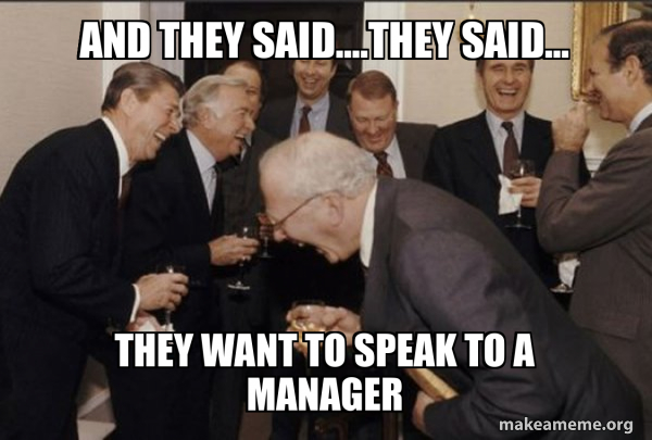 and they said....they said... they want to speak to a manager ...