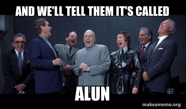 And we'll tell them it's called ALUN - Dr Evil and Henchmen laughing ...