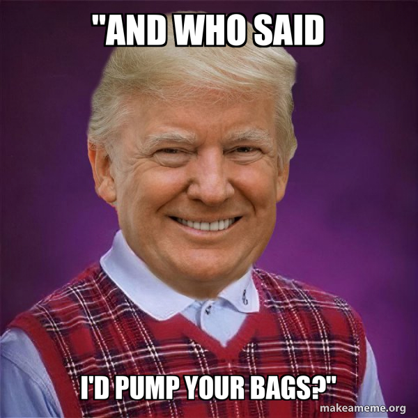 "And who said I'd pump your bags?" - Bad Luck Trump Meme Generator