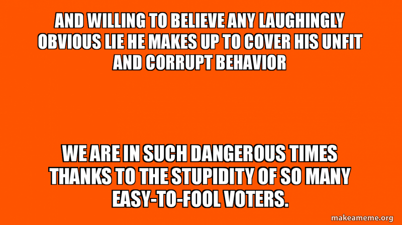 and willing to believe any laughingly obvious lie he makes up to cover ...
