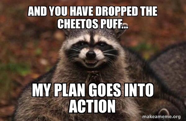 And you have dropped the Cheetos puff... My plan goes into action ...