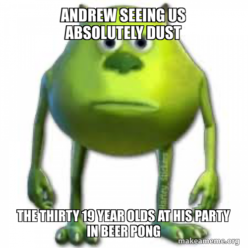 Andrew seeing us absolutely dust The thirty 19 year olds at his party ...