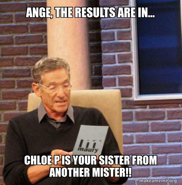 ANGE, THE RESULTS ARE IN... CHLOE P IS YOUR SISTER FROM ANOTHER MISTER ...