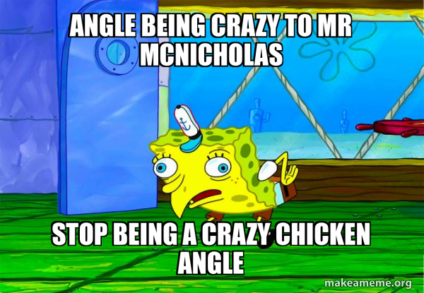 Angle being crazy to Mr Mcnicholas STOP BEING A CRAZY CHICKEN ANGLE ...