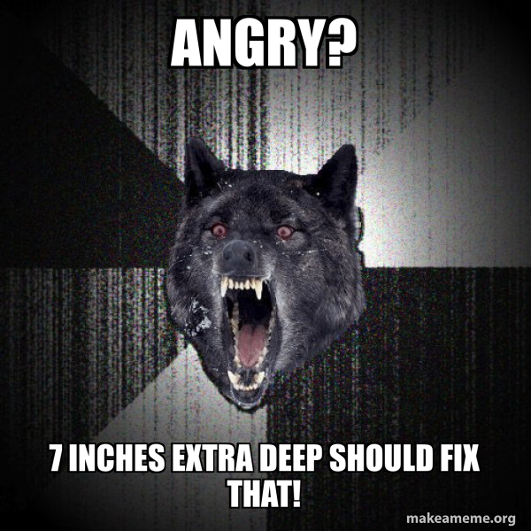 Angry? 7 inches extra deep should fix that! - Insanity Wolf Meme Generator