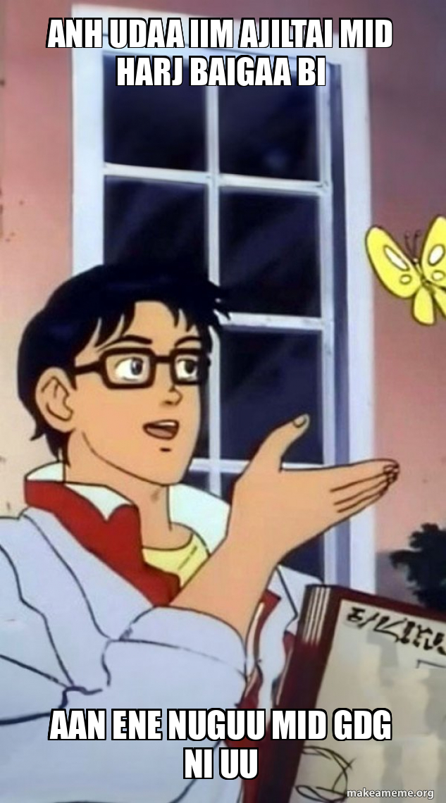 Anh udaa iim ajiltai mid harj baigaa bi Aan ene nuguu mid gdg ni uu - is this a butterfly Meme ...