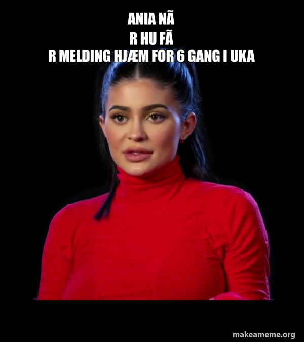 ania når hu får melding hjæm for 6 gang i uka - Kylie Jenner Meme Generator