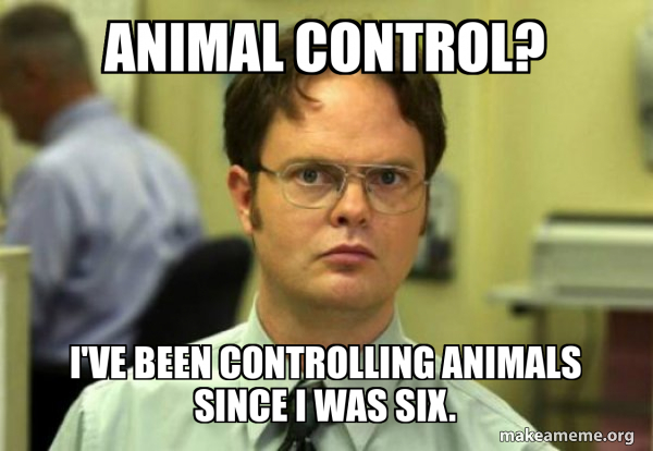 Animal Control? I've been controlling animals since I was six ...